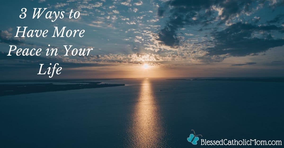 3 Ways to Have More Peace in Your Life - Blessed Catholic Mom